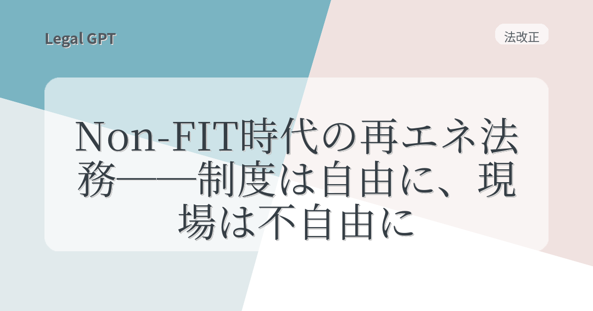 Non-FIT時代の再エネ法務──制度は自由に、現場は不自由に - Legal GPT｜契約実務・法改正・AI法務を実務で使うためのガイド