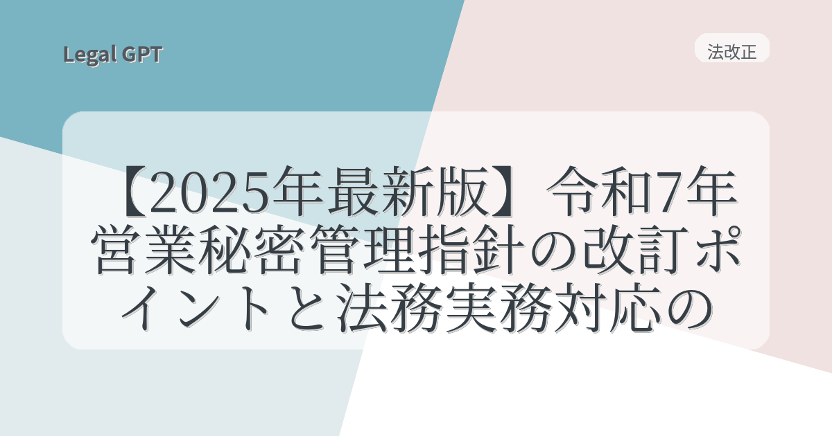 【2025年最新版】令和7年営業秘密管理指針の改訂ポイントと法務実務対応の完全ガイド - Legal GPT｜契約実務・法改正・AI法務を実務 ...