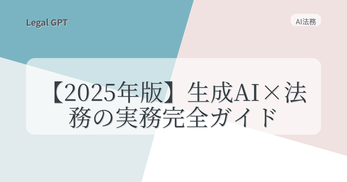 【2025年版】生成AI×法務の実務完全ガイド - Legal GPT｜契約実務・法改正・AI法務を実務で使うためのガイド